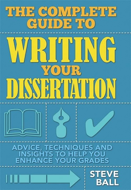 The Complete Guide to Writing Your Dissertation: Advice, Techniques an ...